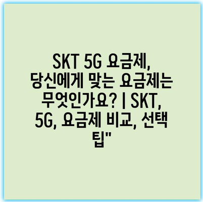 SKT 5G 요금제, 당신에게 맞는 요금제는 무엇인가요? | SKT, 5G, 요금제 비교, 선택 팁" - Goodinfomation